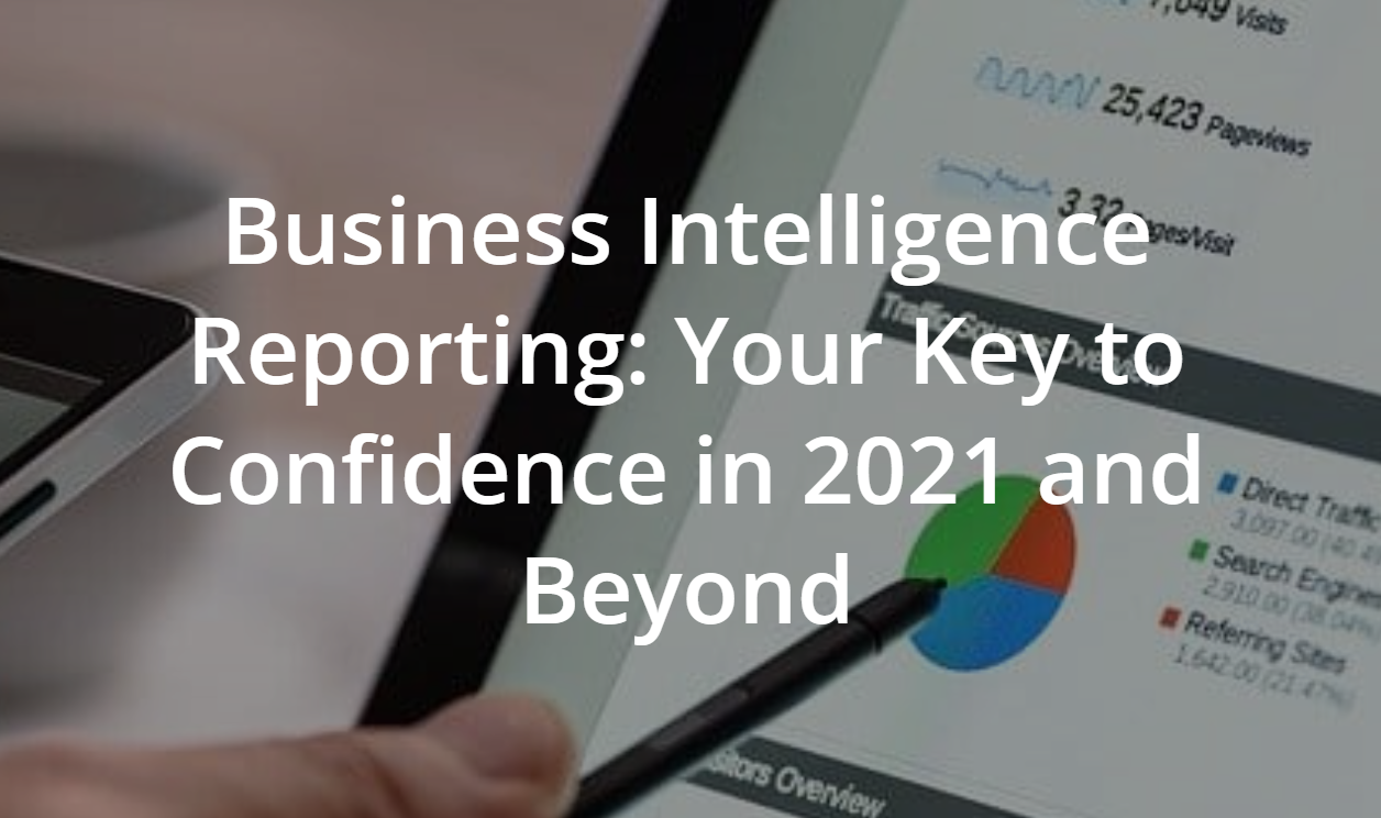 Business Intelligence Reporting: Your Key to Confidence in 2021 and Beyond