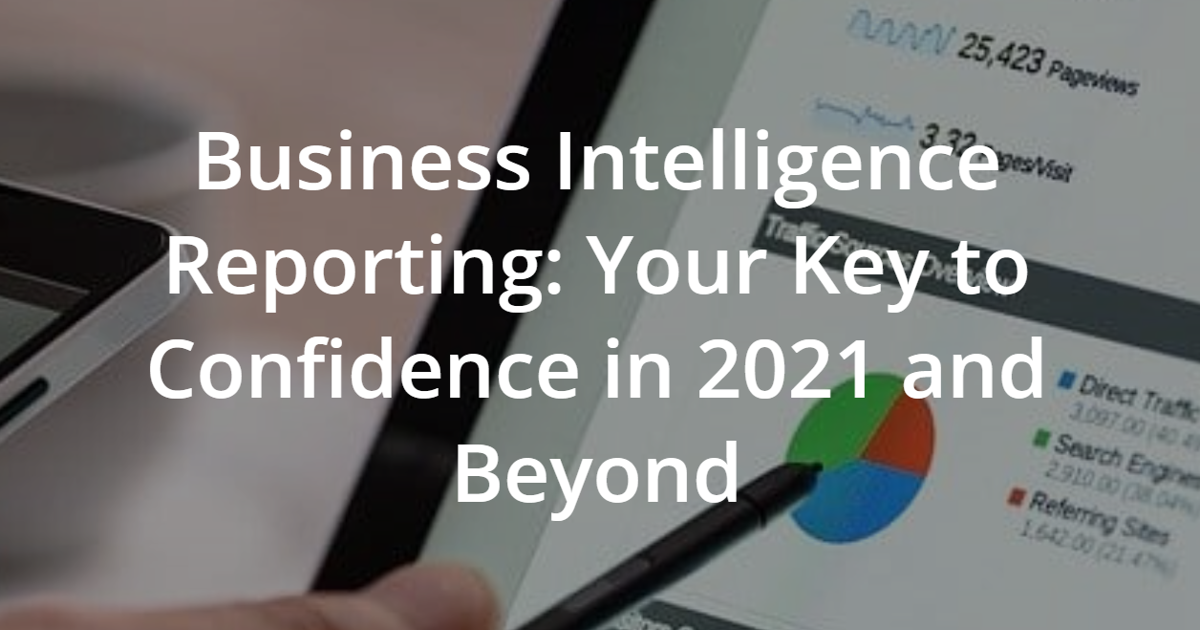 Business Intelligence Reporting: Your Key to Confidence in 2021 and Beyond